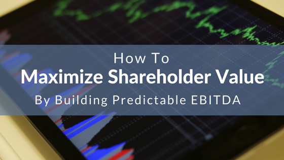 How To Maximize Shareholder Value By Building Predictable EBITDA
